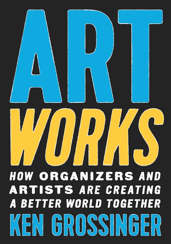 Art Works: How Organizers and Artists Are Creating a Better World Toge ...